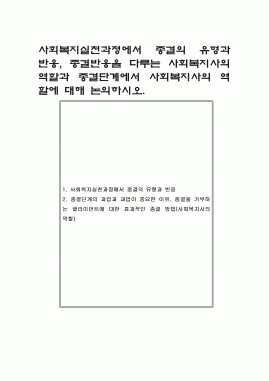 [사회복지] 사회복지실천과정에서 종결의 유형과 반응 종결반응을 다루는 사회복지사의 역할과 종결단계에서 사회복지사의 역할에 대해 논의하시오-1페이지