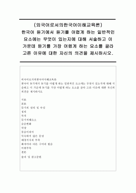 외국어로서의한국어이해교육론)한국어 듣기에서 듣기를 어렵게 하는 일반적인 요소에는 무엇이 있는지에 대해 서술하고 이 가운데 듣기를 가장 어렵게 하는 요소를 골라 고른 이유에 대한 자신의 의견을 제시하시오-1페이지