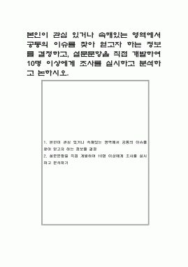 본인이 관심 있거나 속해있는 영역에서 공통의 이슈를 찾아 얻고자 하는 정보를 결정하고 설문문항을 직접 개발하여 10명 이상에게 조사를 실시하고 분석하고 논하시오-1페이지