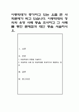 아동학대가 증가하고 있는 요즘 큰 사회문제가 되고 있습니다 아동학대의 정의와 유형 사례 등을 조사하고 그 사례를 통한 문제점과 대안 등을 서술하시오-1페이지