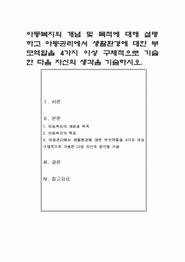 아동복지의 개념 및 목적에 대해 설명하고 아동권리에서 생활환경에 대한 부모역할을 4가지 이상 구체적으로 기술한 다음 자신의 생각을 기술하시오-1페이지