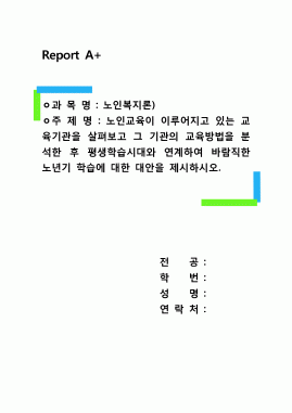 노인복지론)노인교육이 이루어지고 있는 교육기관을 살펴보고 그 기관의 교육방법을 분석한 후 평생학습시대와 연계하여 바람직한 노년기 학습에 대한 대안을 제시하시오-1페이지