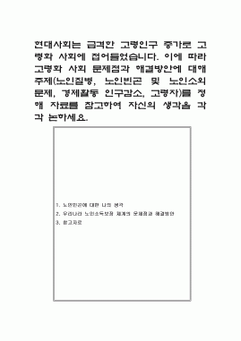 현대사회는 급격한 고령인구 증가로 고령화 사회에 접어들었습니다 이에 따라 고령화 사회 문제점과 해결방안에 대해 주제(노인질병 노인빈곤 및 노인소외 문제 경제활동 인구감소 고령자)를 정해 자료를 참고하여 -1페이지