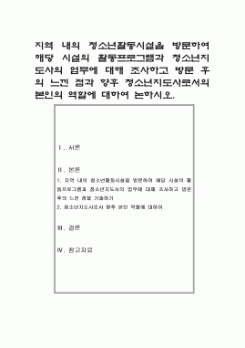 지역 내의 청소년활동시설을 방문하여 해당 시설의 활동프로그램과 청소년지도사의 업무에 대해 조사하고 방문 후의 느낀 점과 향후 청소년지도사로서의 본인의 역할에 대하여 논하시오-1페이지