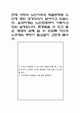 현대 사회의 노인지위와 역할변화로 노인에 대한 공경의식이 없어지고 있습니다 심각하게는 노인학대까지 이뤄지고 있는 실정입니다 존경받을 수 있고 젊은 세대와 함께 할 수 있도록 자신의 노후에는 무엇이 필요할-1페이지