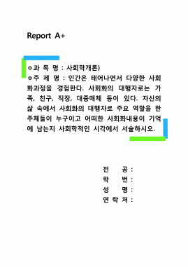 사회학개론)인간은 태어나면서 다양한 사회화과정을 경험한다 사회화의 대행자로는 가족 친구 직장 대중매체 등이 있다 자신의 삶 속에서 사회화의 대행자로 주요 역할을 한 주체들이 누구이고 어떠한 사회화내용이 -1페이지