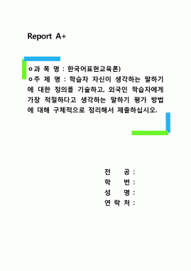 한국어표현교육론)학습자 자신이 생각하는 말하기에 대한 정의를 기술하고 외국인 학습자에게 가장 적절하다고 생각하는 말하기 평가 방법에 대해 구체적으로 정리해서 제출하십시오-1페이지