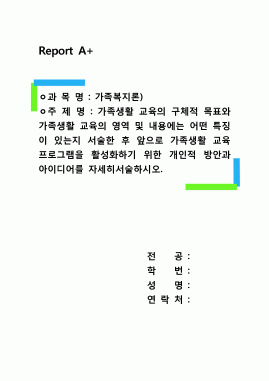 가족복지론)가족생활 교육의 구체적 목표와 가족생활 교육의 영역 및 내용에는 어떤 특징이 있는지 서술한 후 앞으로 가족생활 교육 프로그램을 활성화하기 위한 개인적 방안과 아이디어를 자세히서술하시오-1페이지