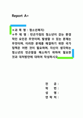 청소년복지)빈곤가정의 청소년이 갖는 환경적인 요인은 무엇이며 발생할 수 있는 문제는 무엇이며 이러한 문제를 해결하기 위한 국가 정책은 어떤 것이 필요하며 자신이 생각하는 청소년의 빈곤함을 해소하기 위하여-1페이지