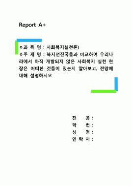 사회복지실천론 ) 복지선진국들과 비교하여 우리나라에서 아직 개발되지 않은 사회복지 실천 현장은 어떠한 것들이 있는지 알아보고 전망에 대해 설명하시오-1페이지