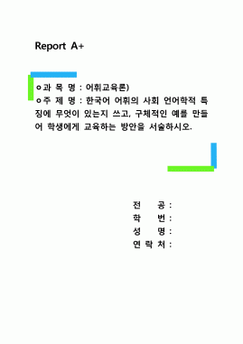 어휘교육론 ) 한국어 어휘의 사회 언어학적 특징에 무엇이 있는지 쓰고 구체적인 예를 만들어 학생에게 교육하는 방안을 서술하시오-1페이지