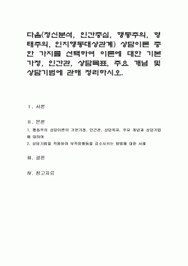 다음(정신분석 인간중심 행동주의 형태주의 인지행동대상관계) 상담이론 중 한 가지를 선택하여 이론에 대한 기본가정 인간관 상담목표 주요 개념 및 상담기법에 관해 정리하시오-1페이지