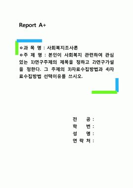 사회복지조사론 ) 본인이 사회복지 관련하여 관심있는 1)연구주제의 제목을 정하고 2)연구가설을 정한다 그 주제의 3)자료수집방법과 4)자료수집방법 선택이유를 쓰시오-1페이지