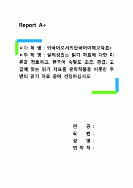 외국어로서의한국어이해교육론 ) 실제성있는 읽기 자료에 대한 이론을 검토하고 한국어 숙달도 초급 중급 고급에 맞는 읽기 자료를 문학작품을 비롯한 주변의 읽기 자료 중에 선정하십시오-1페이지