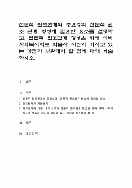 전문적 원조관계의 중요성과 전문적 원조 관계 형성에 필요한 요소를 설명하고 전문적 원조관계 형성을 위해 예비 사회복지사로 학습자 자신이 가지고 있는 강점과 보완해야 할 점에 대해 서술하시오-1페이지