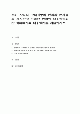 우리 사회의 가족기능의 변화와 문제점을 제시하고 이러한 변화에 대응하기위한 가족복지적 대응방안을 서술하시오-1페이지