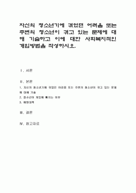 자신의 청소년기에 겪었던 어려움 또는 주변의 청소년이 겪고 있는 문제에 대해 기술하고 이에 대한 사회복지적인 개입 방법을 작성하시오-1페이지