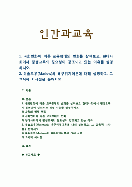 [인간과교육] 1 사회변화에 따른 교육형태의 변화를 살펴보고 현대사회에서 평생교육의 필요성이 강조되고 있는 이유 2 매슬로우(Maslow)의 욕구위계이론 교육적 시사점-1페이지