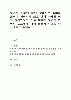 영유아 권리에 대해 정리하고 각각의 권리가 지켜지지 않은 실제 사례를 찾아 제시하시오 이와 더불어 영유아 권리의 중요성에 대해 본인의 의견을 중심으로 기술하시오-1페이지