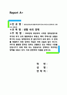 생활 속의 경제 = 1960년대 후반부터 시작된 경제성장으로 국가의 부가 크게 팽창하면서 부동산 특히 주택시장 과열과 투기적 수요는 정책당국의 큰 골칫거리가 되어 왔다 이 문제를 해결하기 위한 정부의 개입은 어-1페이지