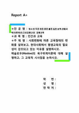 인간과 교육 = 사회변화에 따른 교육형태의 변화를 살펴보고 현대사회에서 평생교육의 필요성이 강조되고 있는 이유를 설명하시오 매슬로우(Maslow)의 욕구위계이론에 대해 설명하고 그 교육적 시사점을 논하시오-1페이지