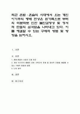 최근 혼밥·혼술의 시대에서 오는 개인 이기주의 팽배 현상은 원가족으로 부터의 미분화로 인한 불안감형성 및 정서적 단절의 심각함을 나타내고 있다 이를 해결할 수 있는 구체적 방법 및 방향을 논하시오-1페이지