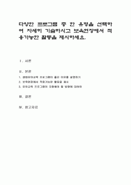 다양한 프로그램 중 한 유형을 선택하여 자세히 기술하시고 보육현장에서 적용가능한 활동을 제시하세요-1페이지