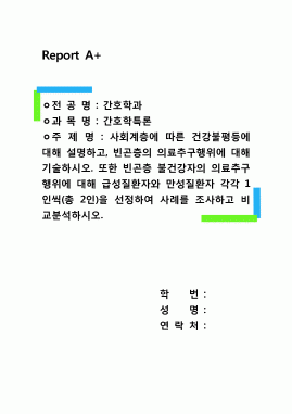 간호학특론 = 사회계층에 따른 건강불평등에 대해 설명하고 빈곤층의 의료추구행위에 대해 기술하시오 또한 빈곤층 불건강자의 의료추구행위에 대해 급성질환자와 만성질환자 각각 1인씩(총 2인)을 선정하여 사례를 -1페이지