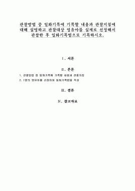 관찰방법 중 일화기록에 기록할 내용과 관찰지침에 대해 설명하고 관찰대상 영유아를 실제로 선정해서 관찰한 후 일화기록법으로 기록하시오-1페이지