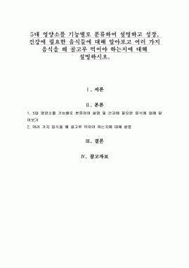 5대 영양소를 기능별로 분류하여 설명하고 성장 건강에 필요한 음식들에 대해 알아보고 여러 가지 음식을 왜 골고루 먹어야 하는지에 대해 설명하시오-1페이지