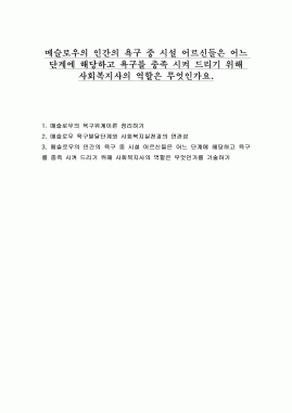 메슬로우의 인간의 욕구 중 시설 어르신들은 어느 단계에 해당하고 욕구를 충족 시켜 드리기 위해 사회복지사의 역할은 무엇인가요-1페이지