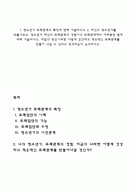 1 청소년기 또래관계의 특징에 관해 기술하시오 2 자신의 청소년기를 되돌아보고 청소년기 자신의 또래관계의 경험이나 또래관계에서 어려웠던 점에 대해 기술하시오-1페이지