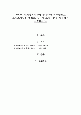 자신이 사회복지기관의 장이라면 리더쉽으로 조직스타일을 만들고 싶은지 조직이론을 활용하여 서술하시오-1페이지