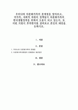 우리나라 다문화가족의 문제점을 알아보고 국가적 사회적 차원의 정책들이 다문화가족의 한국생활정착을 위하여 도움이 되고 있는지 또 어떤 지원이 부족한지를 살펴보고 본인의 대안을 논하시오-1페이지