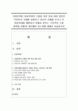 [아동학대] 아동학대의 근절을 위한 현실 대응 방안은 무엇인지 사례를 살펴보고 자신의 견해를 쓰시고 또 아동학대를 예방하기 위해서 정부는 근본적인 근절 대책을 어떻게 개선해야 되는-1페이지