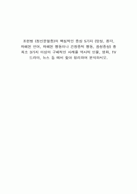 조현병 (정신분열증)의 핵심적인 증상 5가지 중 최소 3가지 이상의 구체적인 사례를 역사적 인물 영화 TV 드라마 뉴스 등 에서 찾아 정리하여 분석하시오-1페이지