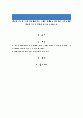 기업체 인사담당자의 입장에서 우수 인재를 탐색하고 선발하기 위한 다양한 방안을 무엇이 있을지 의견을 제시하시오-1페이지