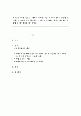 아동안전교육의 개념을 요약하여 정리하고 영유아교육기관에서 발생한 안전사고의 사례를 찾아 제시하고 그 원인을 분석하고 자신이 생각하는 예방법 및 대처방안을 제시하시오-1페이지