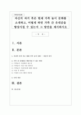 자신의 과거 혹은 현재 가족 놀이 문화를 소개하고 어떻게 하면 가족 간 유대감을 향상시킬 수 있는지 그 방안을 제시하시오-1페이지