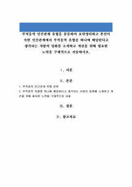 부적응적 인간관계 유형을 분류하여 요약정리하고 본인이 속한 인간관계에서 부적응적 유형중 하나에 해당된다고 생각되는 사람의 일화를 소개하고 개선을 위해 필요한 노력을 구체적으로 서술하시오-1페이지