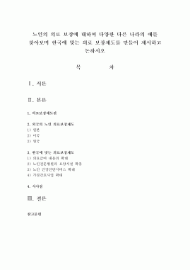 노인의 의료 보장에 대하여 다양한 다른 나라의 예를 찾아보며 한국에 맞는 의료 보장제도를 만들어 제시하고 논하시오-1페이지