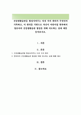 건강생활습관을 형성시켜주는 다섯 가지 원리가 무엇인지 기록하고, 이 원리를 기반으로 자신이 어린이집 현자에서 영유아의 건강생활습관 형성을 위해 지도하는 실제 예를 들어보시오.-1페이지