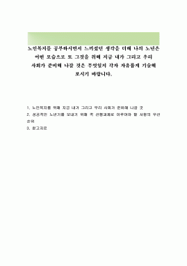 [사회복지] 노인복지를 공부하시면서 느끼셨던 생각을 더해 나의 노년은 어떤 모습으로 또 그것을 위해 지금 내가 그리고 우리 사회가 준비해 나갈 것은 무엇일지 각자 자유롭게 기술해 보시기 바랍니다-1페이지