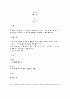 사회보험 5가지 제도 중 하나를 선택하여 서술하고 제도의 장점과 단점 긍정적인 점과 역기능 등 본인의 관점에서 논리적으로 재조명하시오-1페이지