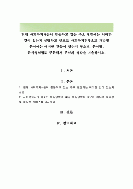 현재 사회복지사들이 활동하고 있는 주요 현장에는 어떠한 것이 있는지 설명하고 앞으로 사회복지현장으로 개발할 분야에는 어떠한 것들이 있는지 장소별, 분야별, 문제영역별로 구분해서 본인의 생각을 서술하시오.-1페이지