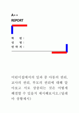 [ 어린이집에서의 일과 중 아동의 권리 교사의 권리 부모의 권리에 대해 알아보고 서로 상충되는 것은 어떻게 해결할 수 있을지 제시해보시오(딜레마 상황제시) ]-1페이지