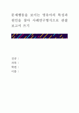 [사회과학] [ 문제행동을 보이는 영유아의 특성과 원인을 찾아 사례연구형식으로 관찰보고서 쓰기 ]-1페이지