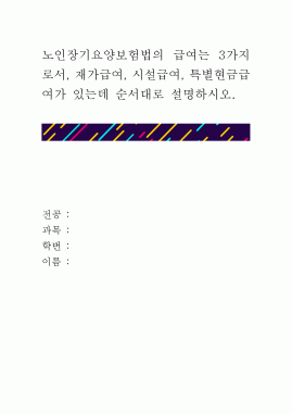 [ 노인장기요양보험법의 급여는 3가지로서 재가급여 시설급여 특별현금급여가 있는데 순서대로 설명하시오 ]-1페이지