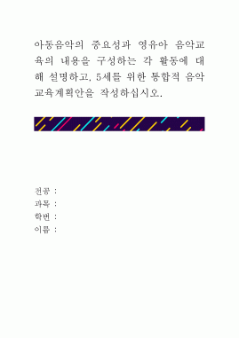 [ 아동음악의 중요성과 영유아 음악교육의 내용을 구성하는 각 활동에 대해 설명하고 5세를 위한 통합적 음악교육계획안을 작성하십시오 ]-1페이지