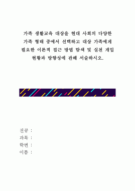 [ 가족 생활교육 대상을 현대 사회의 다양한 가족 형태 중에서 선택하고 대상 가족에게 필요한 이론적 접근 방법 탐색 및 실천 개입 현황과 방향성에 관해 서술하시오 ]-1페이지